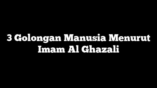 3 Golongan Manusia Menurut Imam Al Ghazali - Ilmu Pelajar
